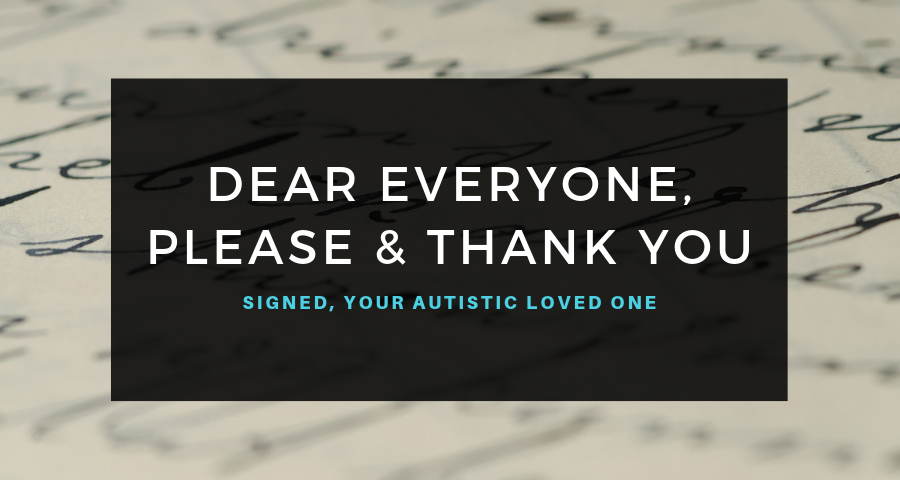 Dear Everyone, Please and Thank You. Signed, Your Autistic Loved One ...